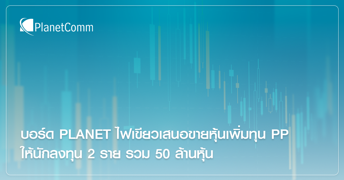 บอร์ด PLANET ไฟเขียวเสนอขายหุ้นเพิ่มทุน PP ให้นลท. 2 ราย รวม 50 ล้านหุ้น